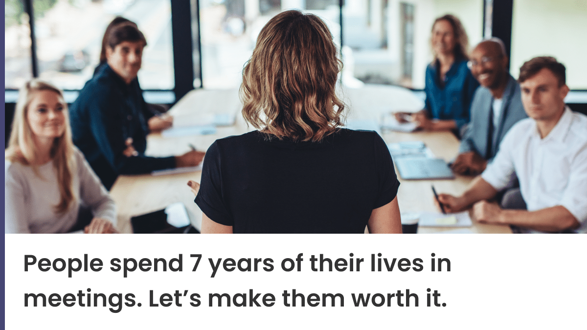 People spend 7 years of their lives in meetings. Let’s make them worth it
