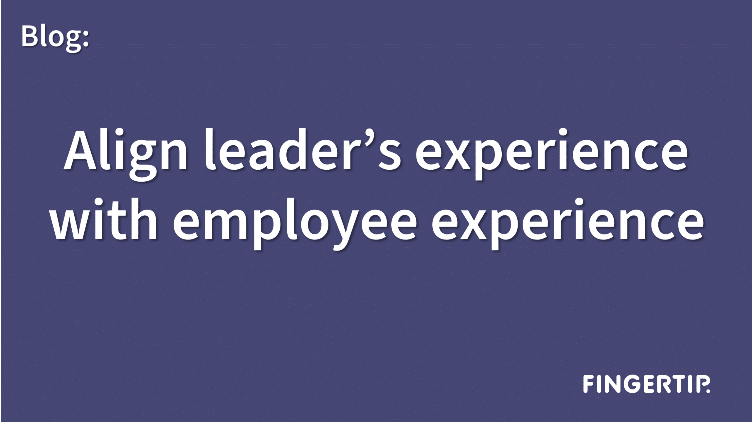 Align leader’s experience with employee experience - Fingertip ...